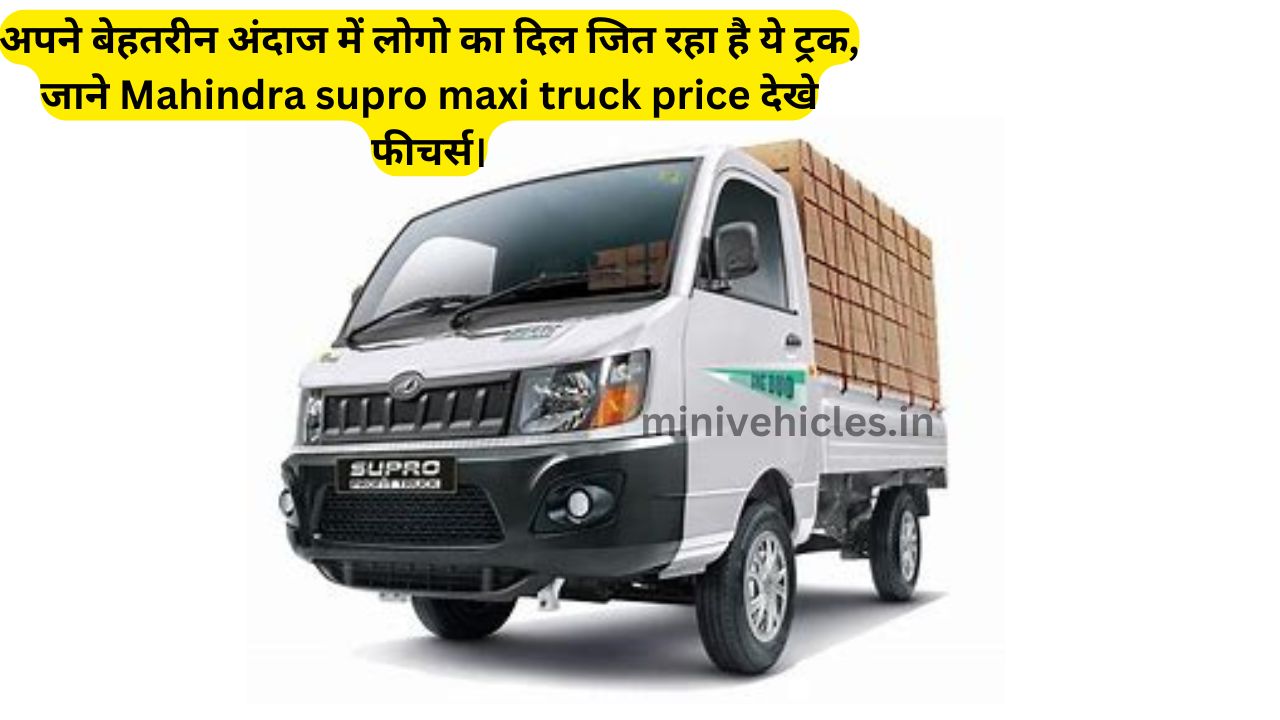 अपने बेहतरीन अंदाज में लोगो का दिल जित रहा है ये ट्रक, जाने Mahindra supro maxi truck price देखे ...